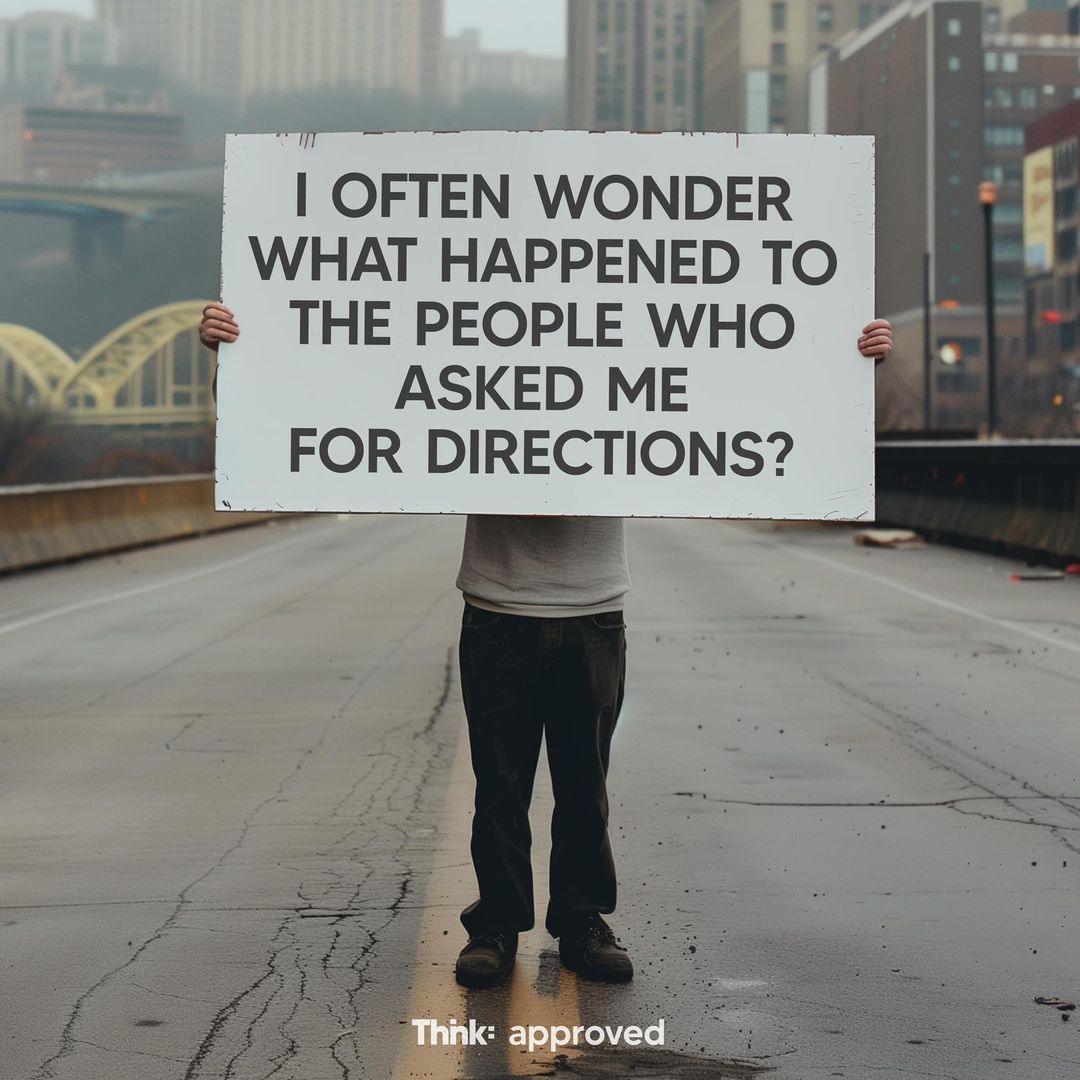I Often Wonder What Happened To The People Who Asked Me For Directions ...