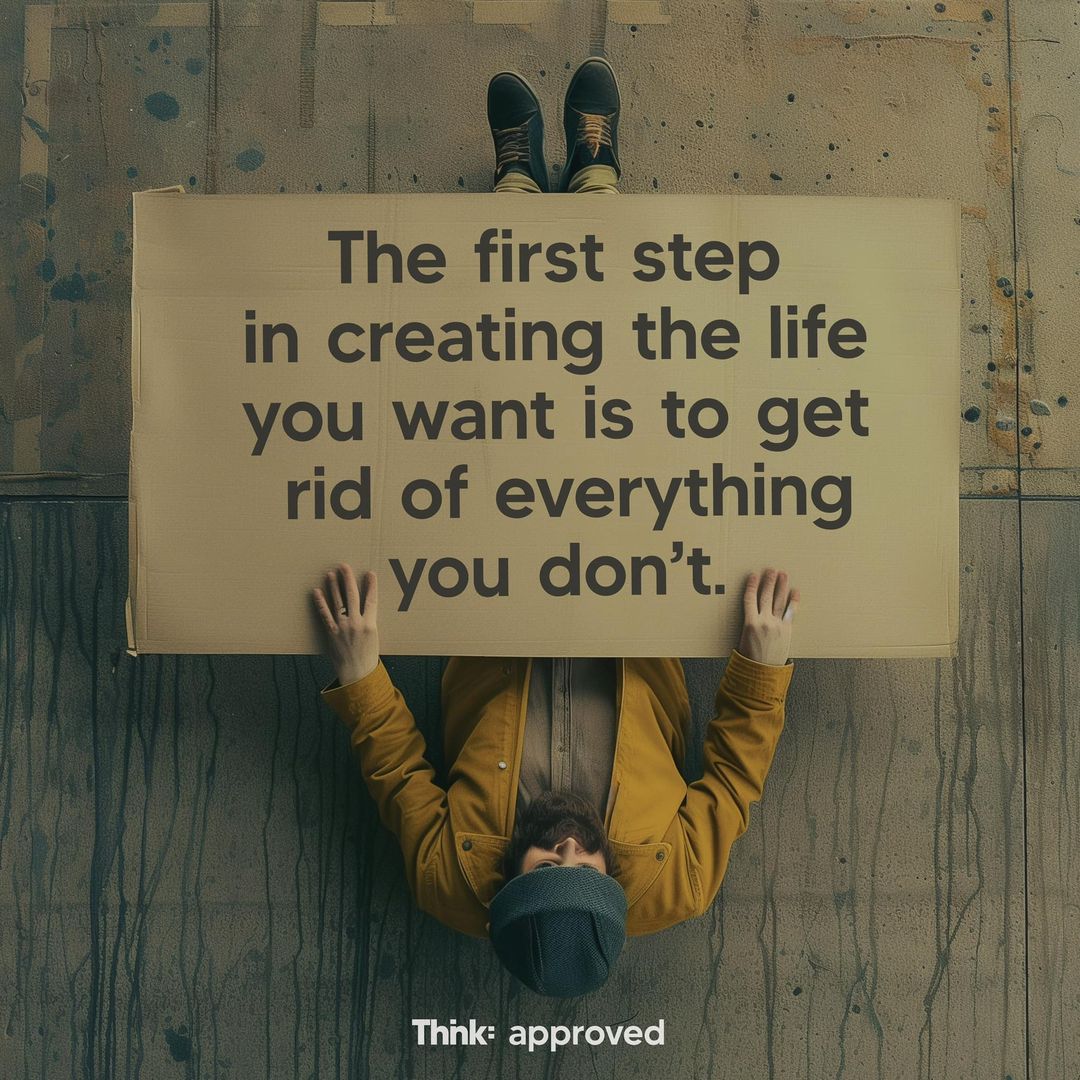 The First Step In Creating The Life You Want Is To Get Rid Of Everythi ...